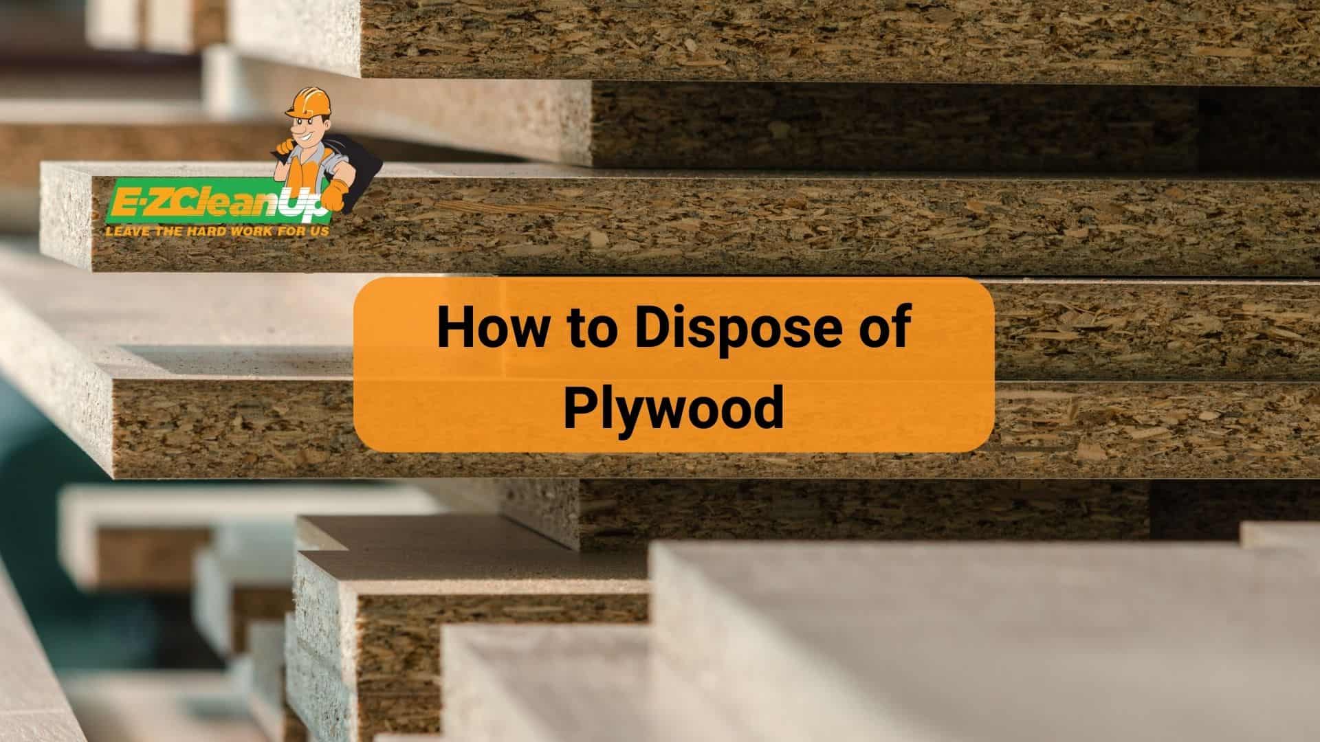 How to Dispose of Plywood: Complete Guide🚪- EZ CleanUp