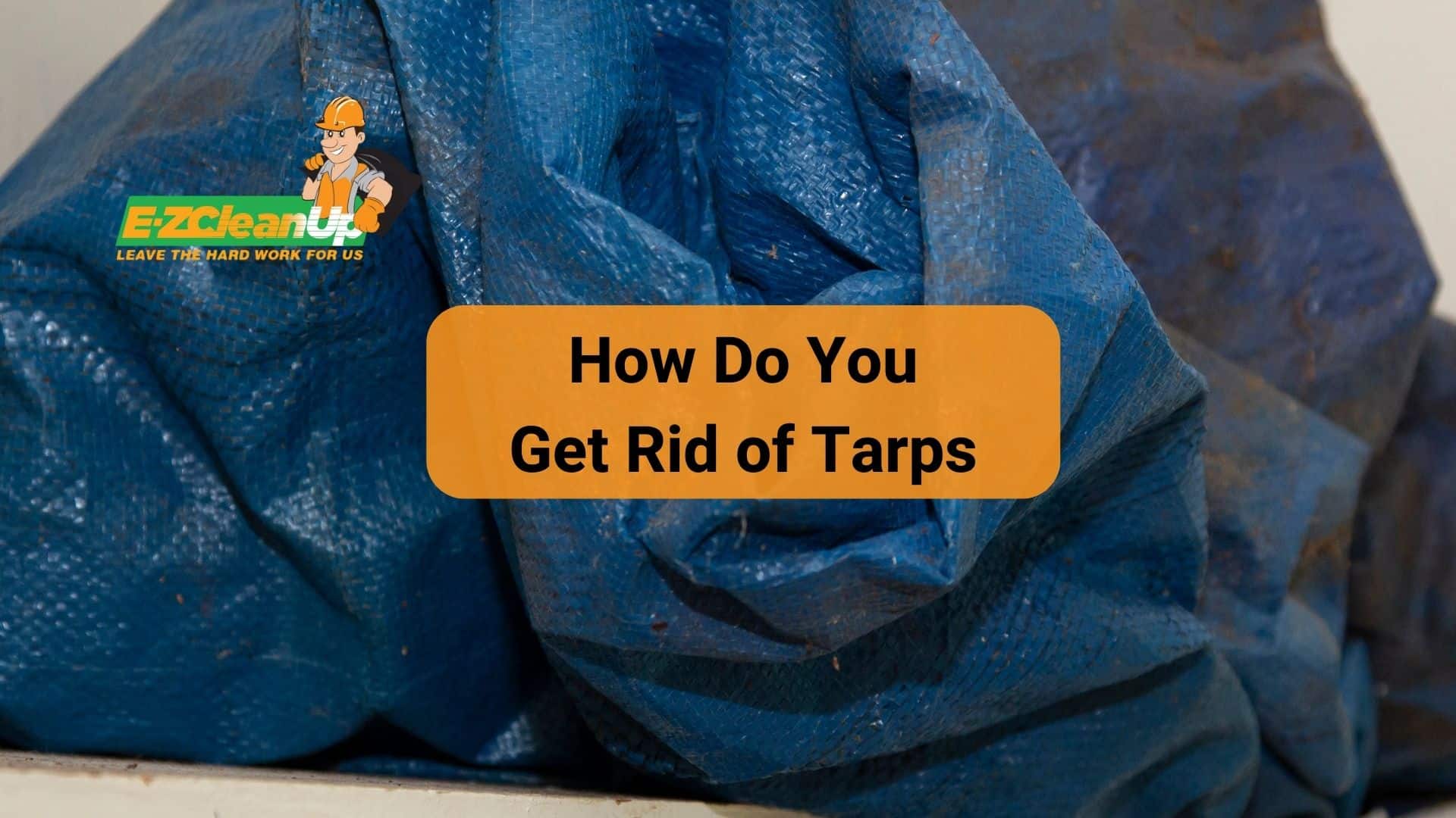 How Do You Get Rid of Tarps: List of Options🔷- EZ CleanUp