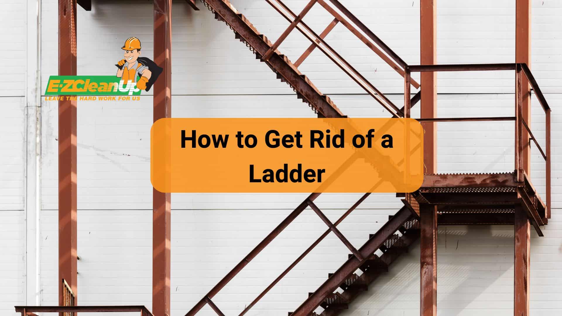 How to Get Rid of a Ladder: Handy Guide🪜 - EZ CleanUp