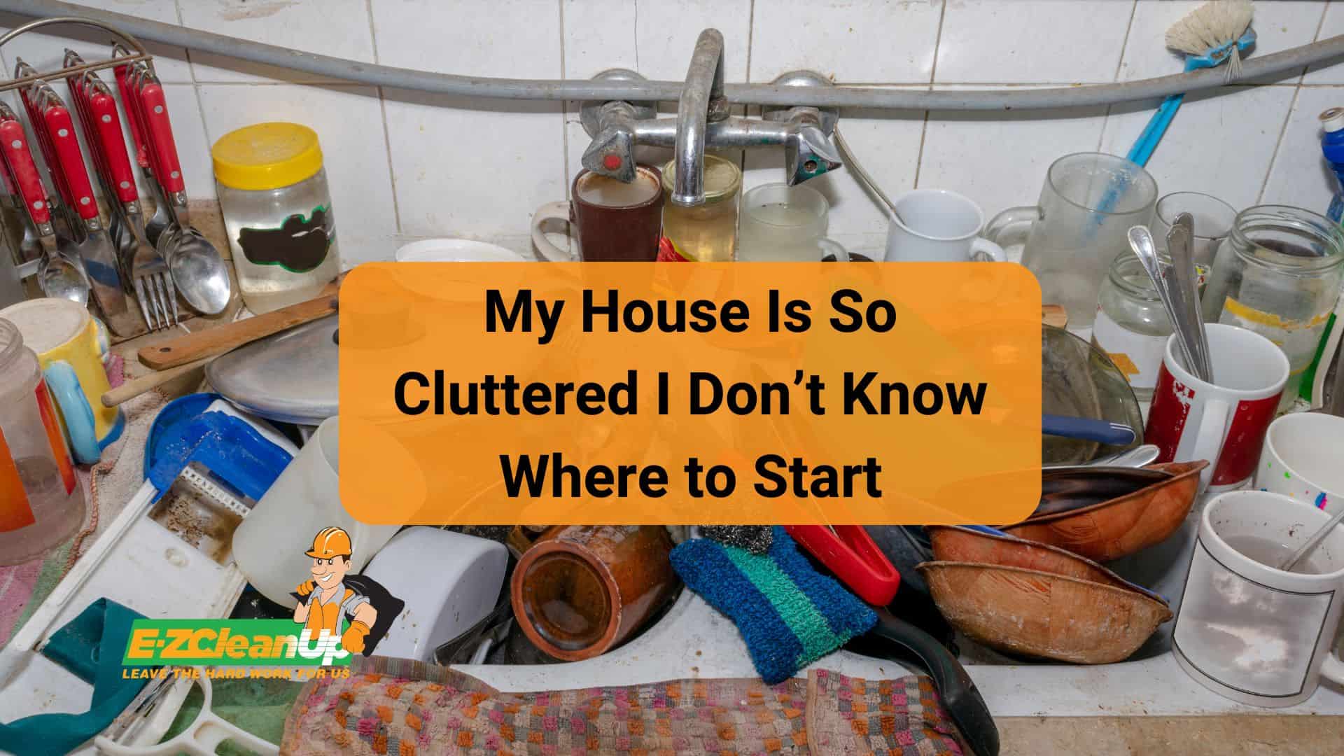 My House Is So Cluttered I Don’t Know Where to Start - EZ CleanUp